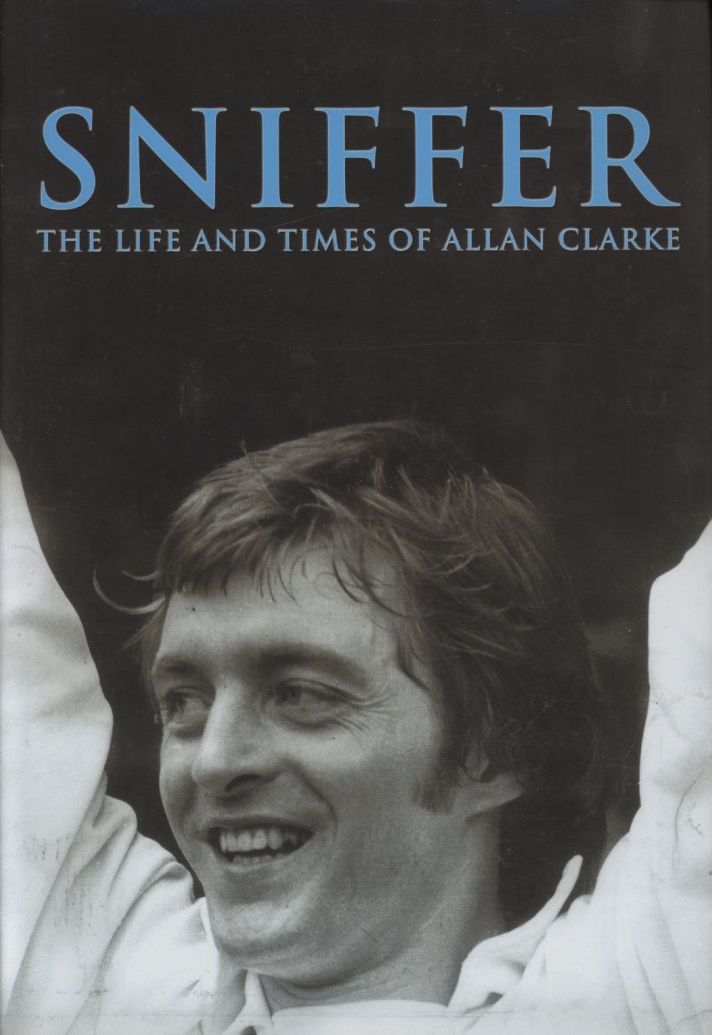 SNIFFER - THE LIFE AND TIMES OF ALLAN CLARKE - Football Biographies ...
